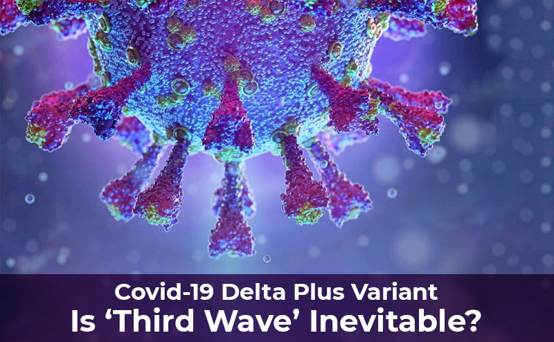 COVID-19 DELTA PLUS VARIANT- IS ‘THIRD WAVE’ INEVITABLE?